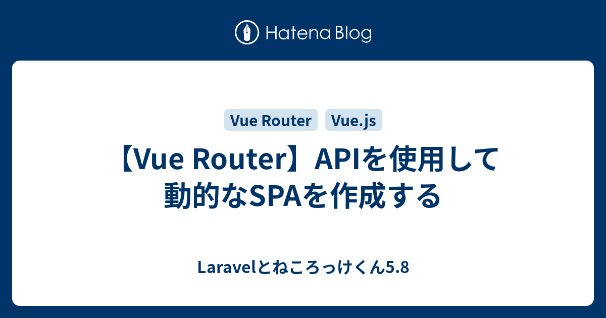 【Vue Router】APIを使用して動的なSPAを作成する - Laravelとねころっけくん5.8