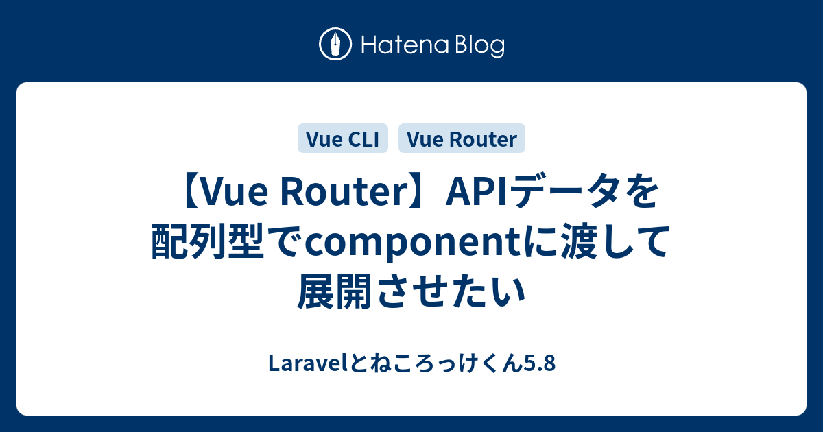【Vue Router】APIデータを配列型でcomponentに渡して展開させたい - Laravelとねころっけくん5.8