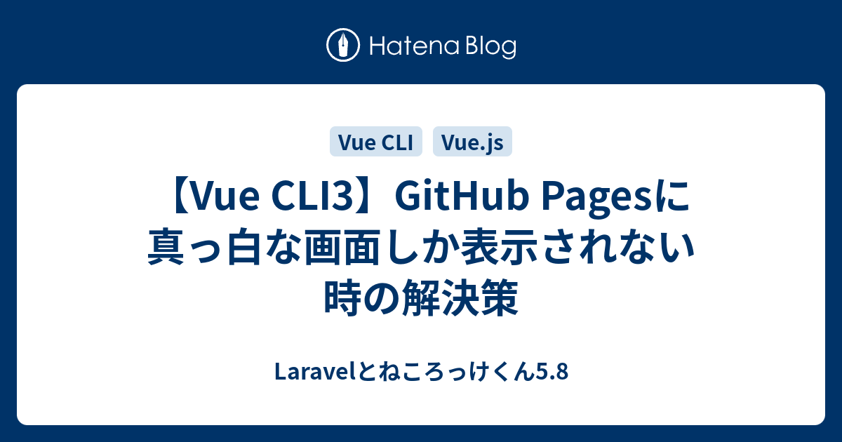【Vue CLI3】GitHub Pagesに真っ白な画面しか表示されない時の解決策 - Laravelとねころっけくん5.8