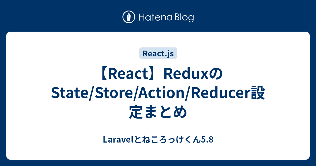 【React】ReduxのState/Store/Action/Reducer設定まとめ - Laravelとねころっけくん5.8