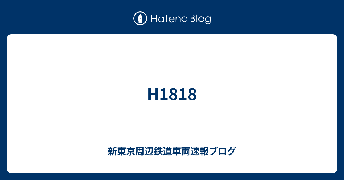 H1818 - 新東京周辺鉄道車両速報ブログ