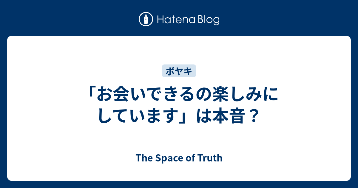 「お会いできるの楽しみにしています」は本音？ The Space Of Truth