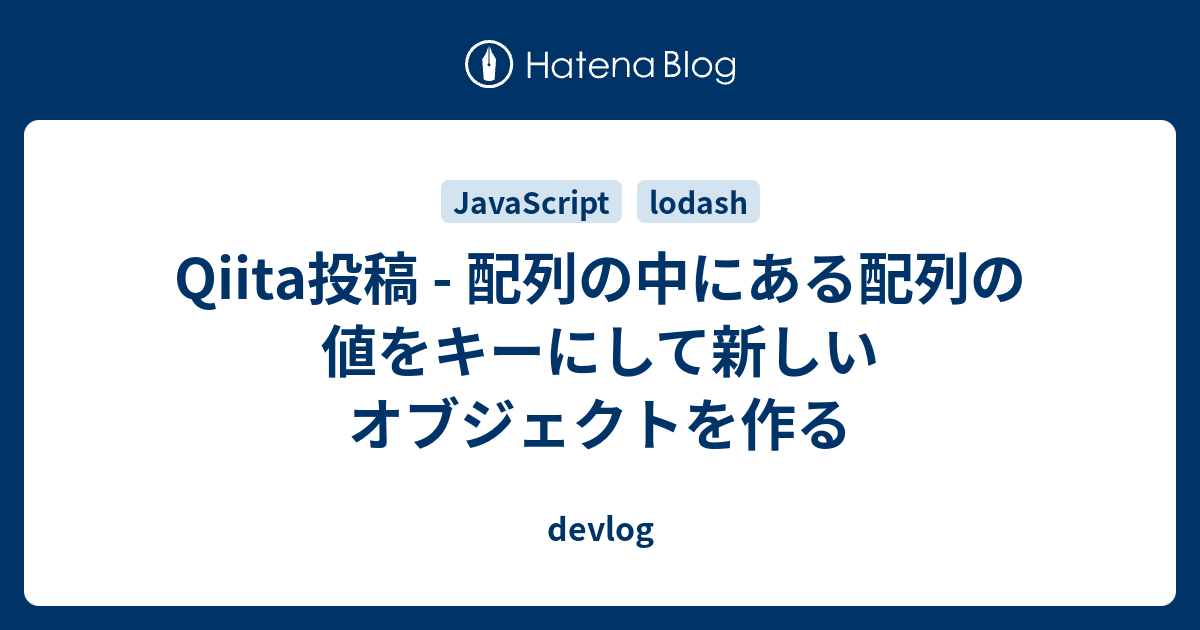 Qiita投稿 - 配列の中にある配列の値をキーにして新しいオブジェクトを作る - devlog
