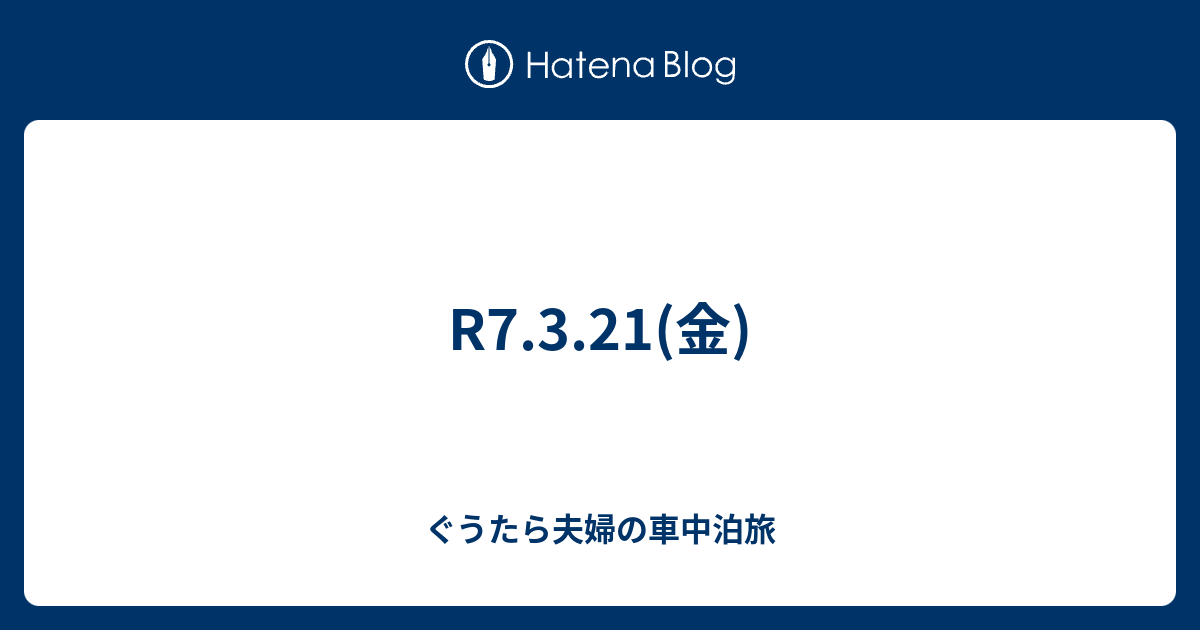 R7.3.21(金) - ぐうたら夫婦の車中泊旅