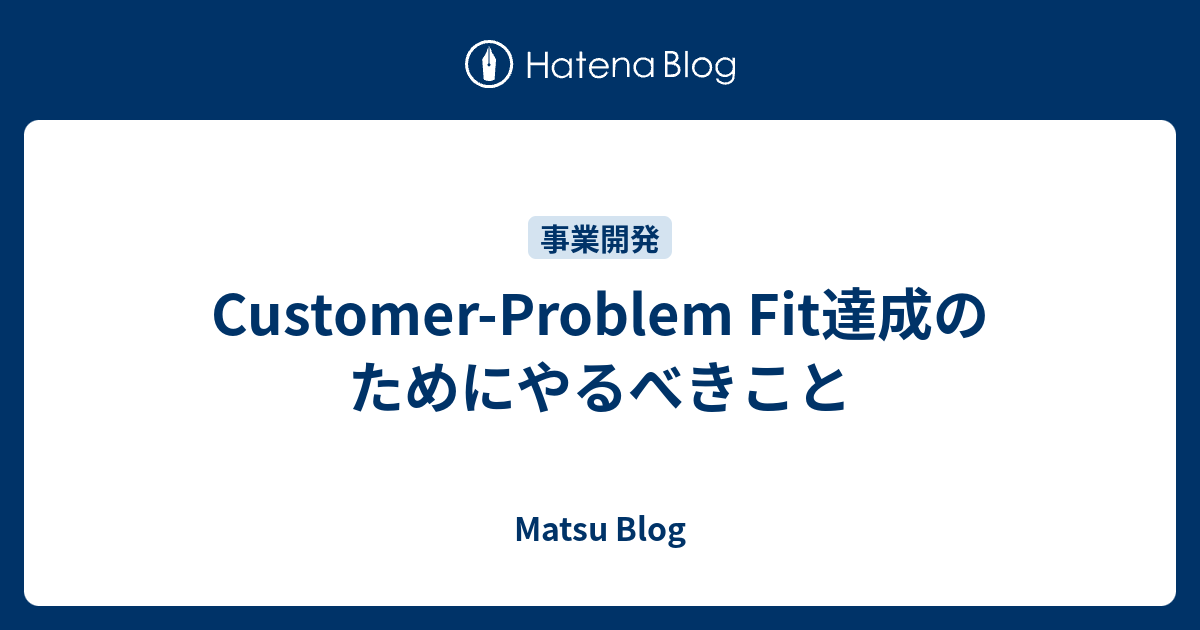 Customer-Problem Fit達成のためにやるべきこと - Matsu Blog