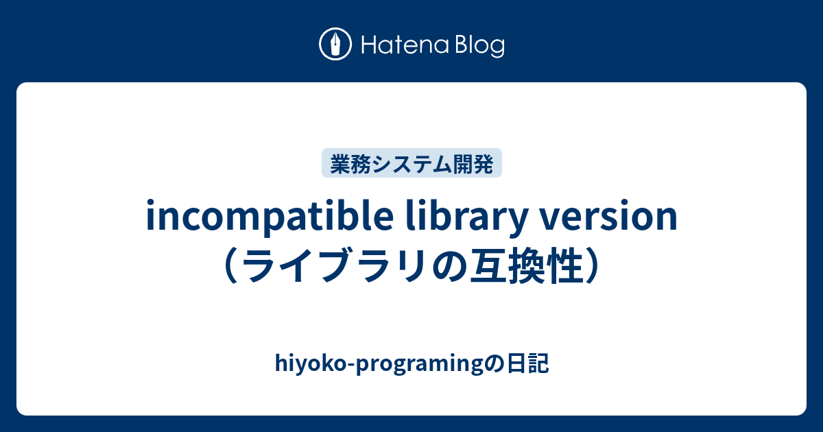 incompatible library version（ライブラリの互換性） - hiyoko-programingの日記