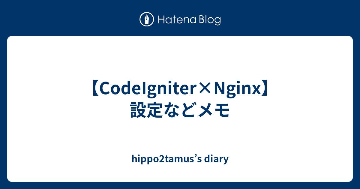 【CodeIgniter×Nginx】設定などメモ - hippo2tamus’s diary