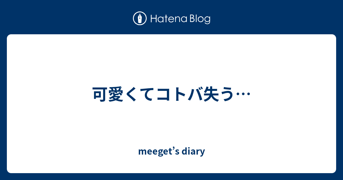 可愛くてコトバ失う… - meeget’s diary