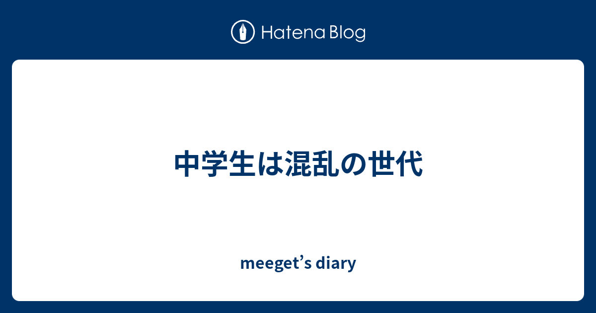 中学生は混乱の世代 - meeget’s diary