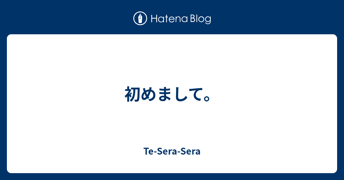 初めまして。 - Te-Sera-Sera