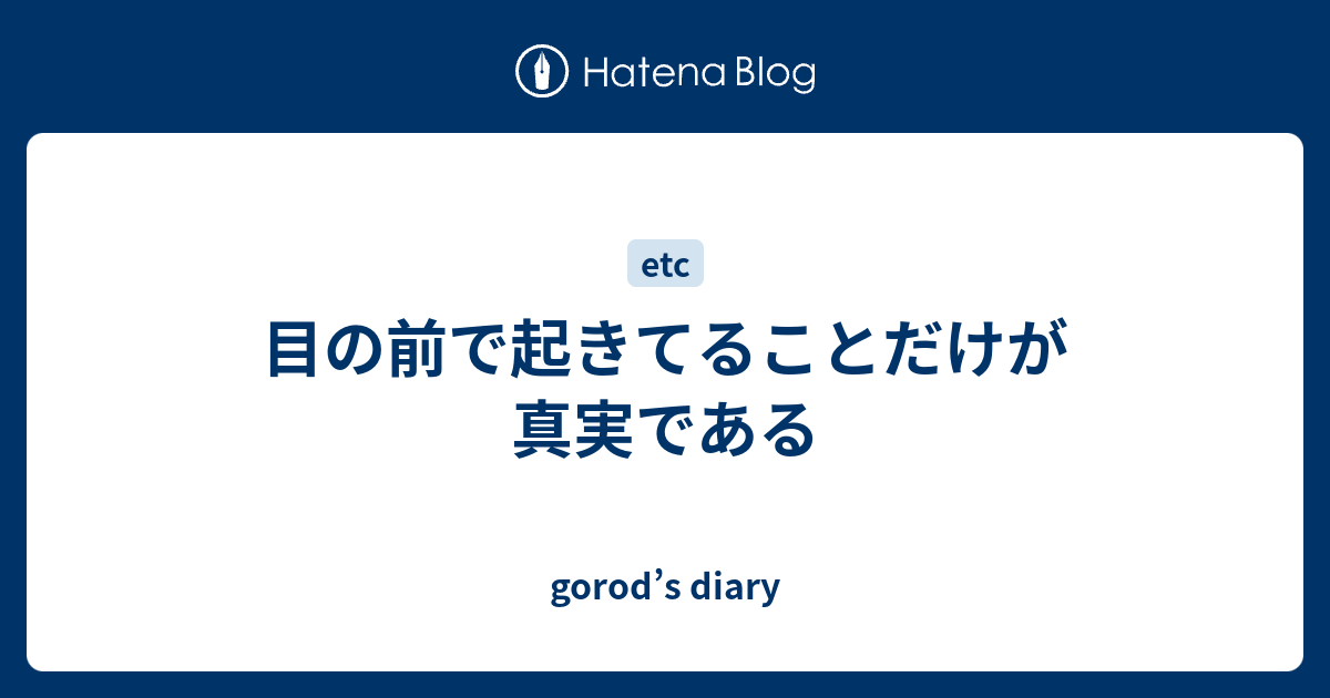 目の前で起きてることだけが真実である - gorod’s diary