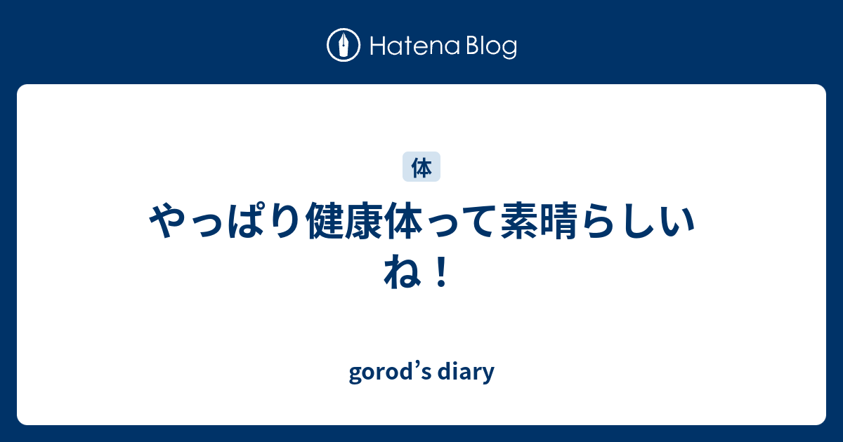 やっぱり健康体って素晴らしいね！ - gorod’s diary