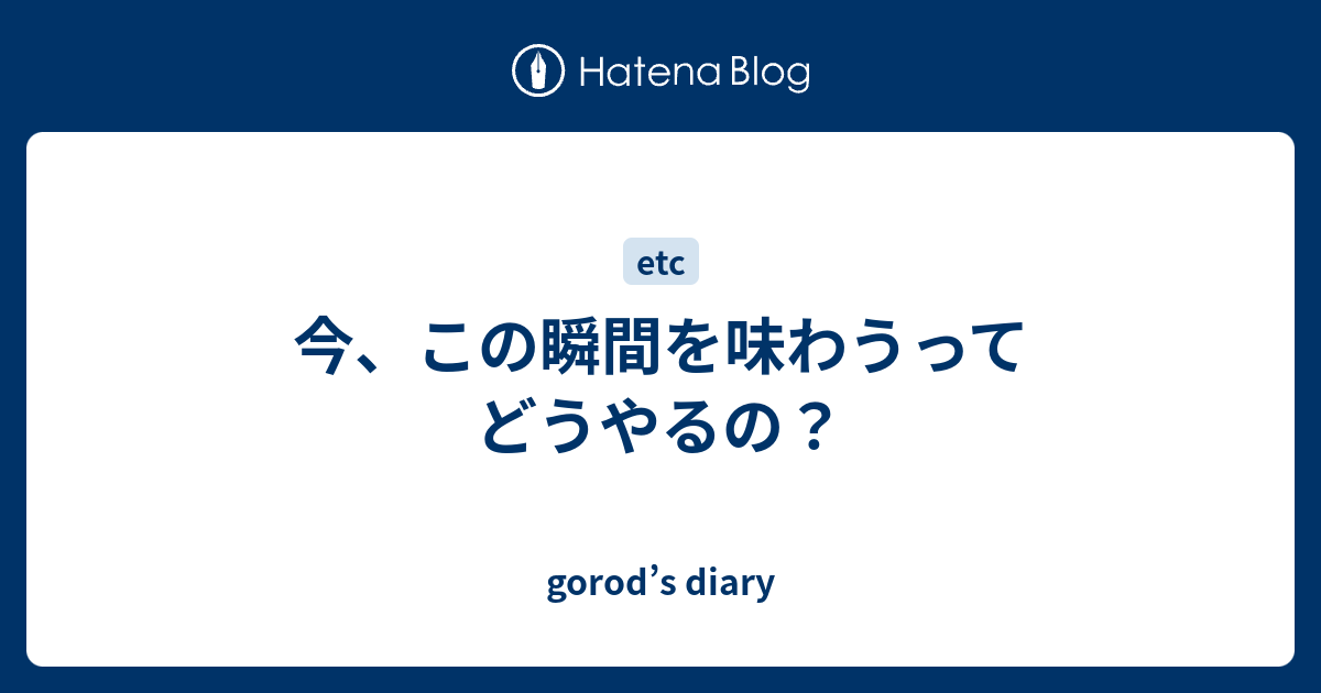 今、この瞬間を味わうってどうやるの？ - gorod’s diary