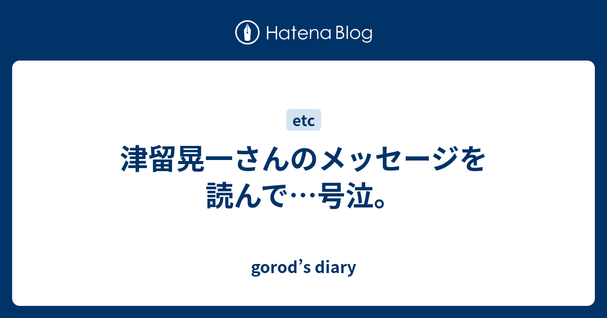 津留晃一さんのメッセージを読んで…号泣。 - gorod’s diary