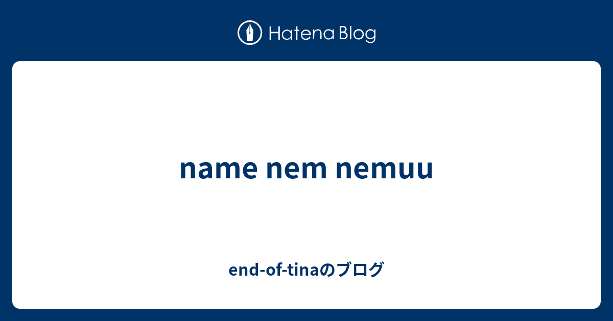 name nem nemuu - end-of-tinaのブログ