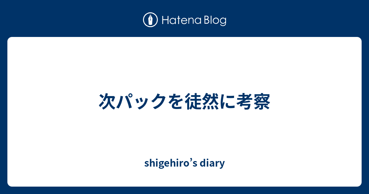 次パックを徒然に考察 - shigehiro’s diary