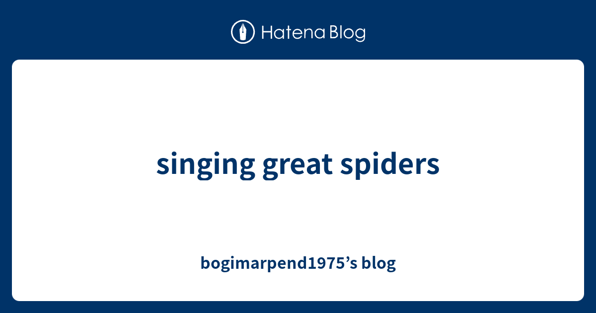 singing great spiders - bogimarpend1975’s blog