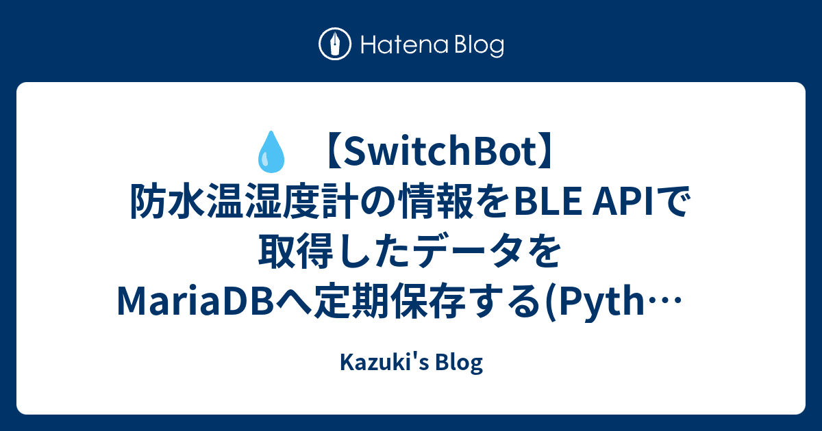 💧 【SwitchBot】防水温湿度計の情報をBLE APIで取得したデータをMariaDBへ定期保存する(Python, Bleak) - Kazuki's Blog