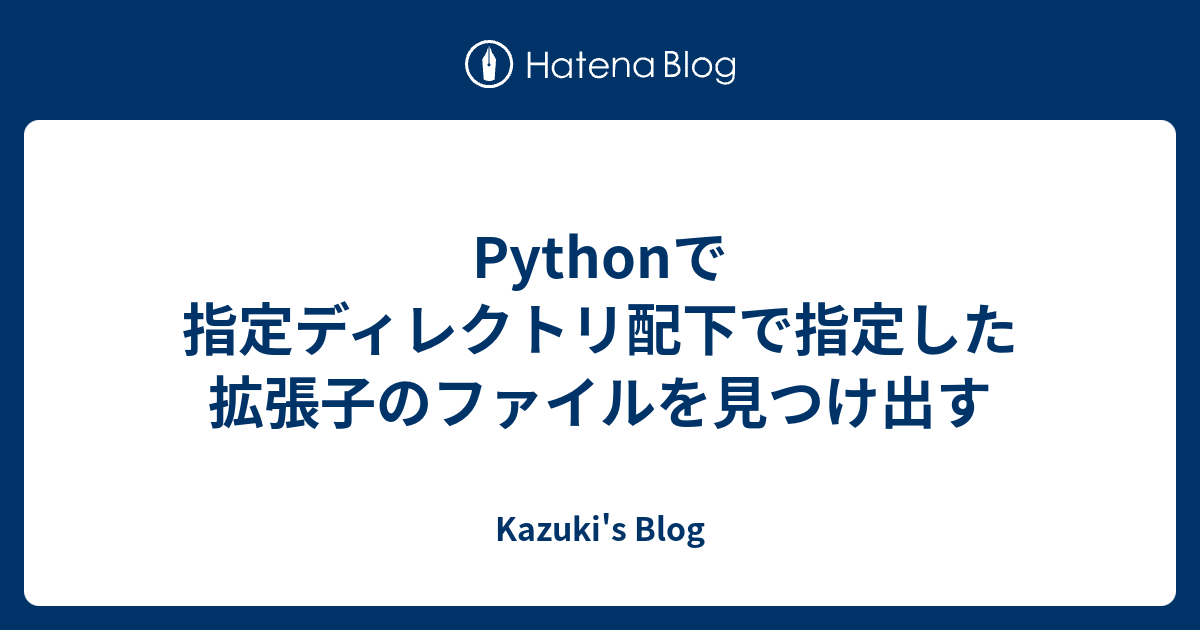 Pythonで指定ディレクトリ配下で指定した拡張子のファイルを見つけ出す - Kazuki's Blog