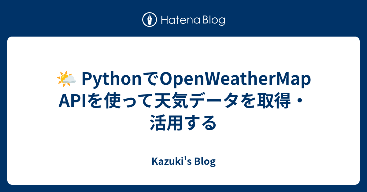 🌤 PythonでOpenWeatherMap APIを使って天気データを取得・活用する - Kazuki's Blog