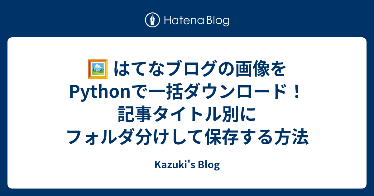 🖼️ はてなブログの画像をPythonで一括ダウンロード！記事タイトル別にフォルダ分けして保存する方法 - Kazuki's Blog