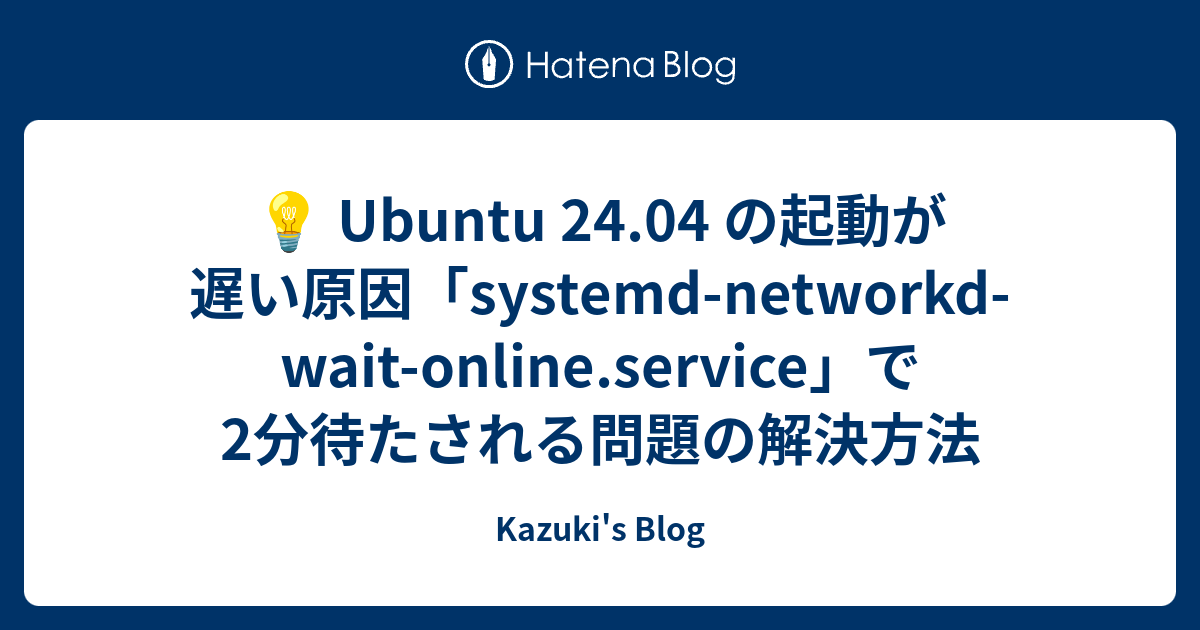 💡 Ubuntu 24.04 の起動が遅い原因「systemd-networkd-wait-online.service」で2分待たされる問題の解決方法 - Kazuki's Blog