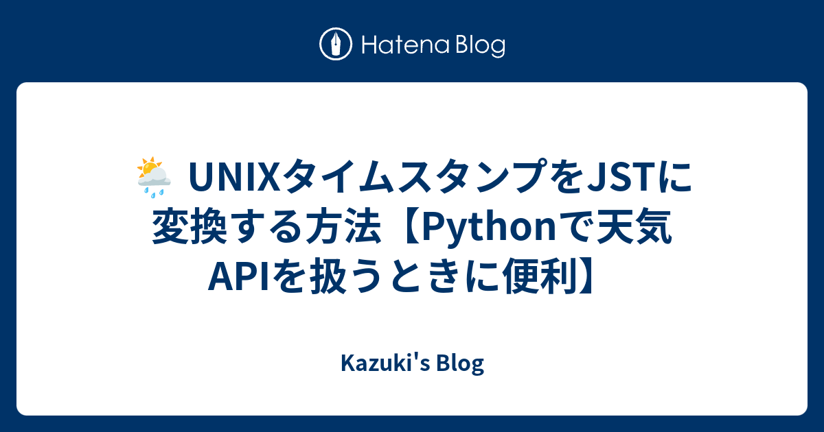 🌦️ UNIXタイムスタンプをJSTに変換する方法【Pythonで天気APIを扱うときに便利】 - Kazuki's Blog