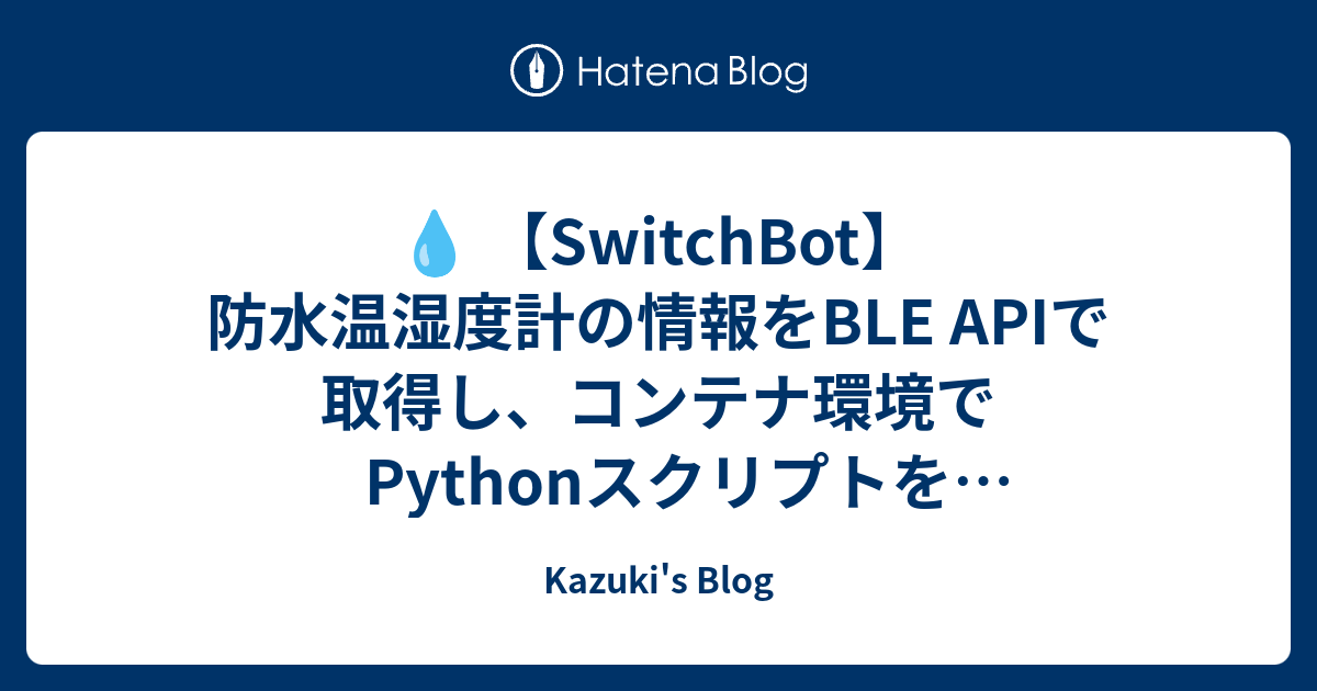 💧 【SwitchBot】防水温湿度計の情報をBLE APIで取得し、コンテナ環境でPythonスクリプトを実行してみた - Kazuki's Blog