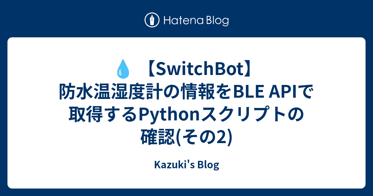💧 【SwitchBot】防水温湿度計の情報をBLE APIで取得するPythonスクリプトの確認(その2) - Kazuki's Blog