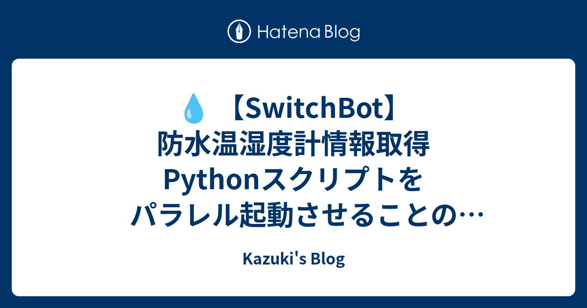 💧 【SwitchBot】防水温湿度計情報取得Pythonスクリプトをパラレル起動させることの可能性確認 - Kazuki's Blog