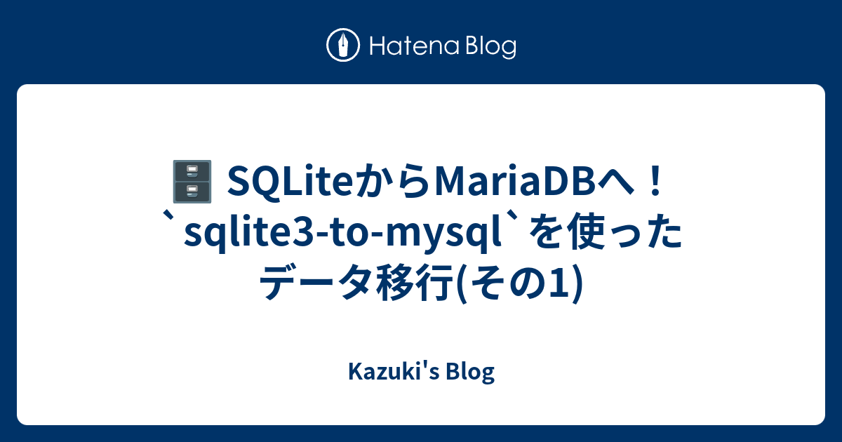 🗄️ SQLiteからMariaDBへ！`sqlite3-to-mysql`を使ったデータ移行(その1) - Kazuki's Blog