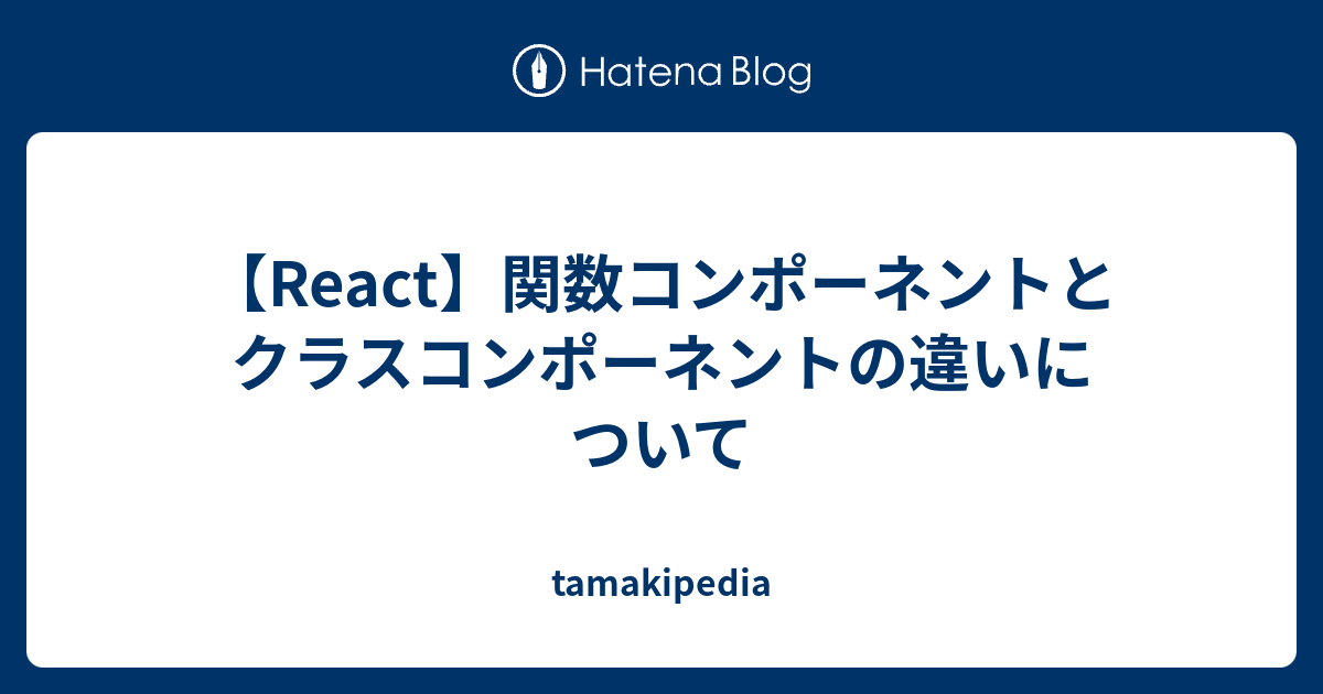 【React】関数コンポーネントとクラスコンポーネントの違いについて - tamakipedia