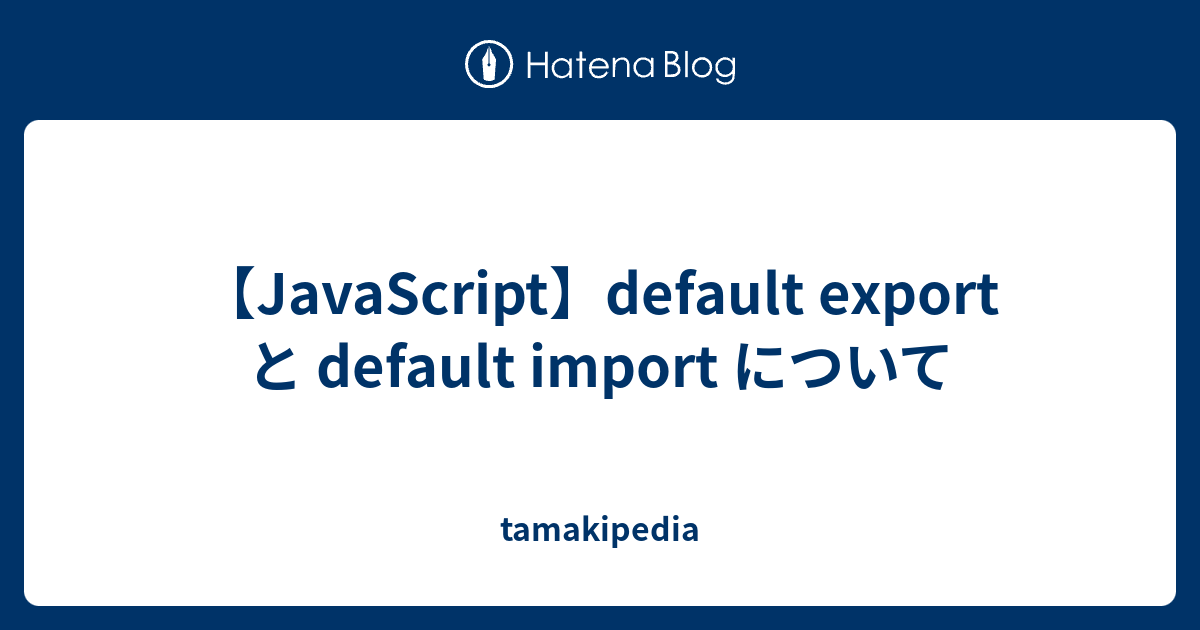 【JavaScript】default export と default import について - tamakipedia