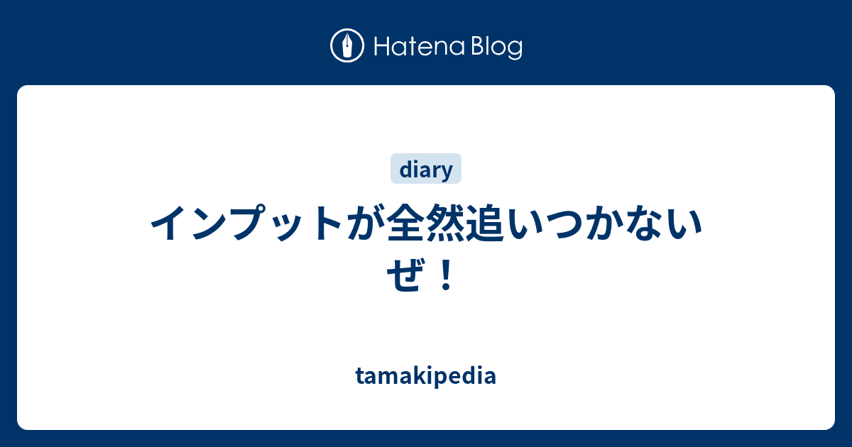 インプットが全然追いつかないぜ！ - tamakipedia