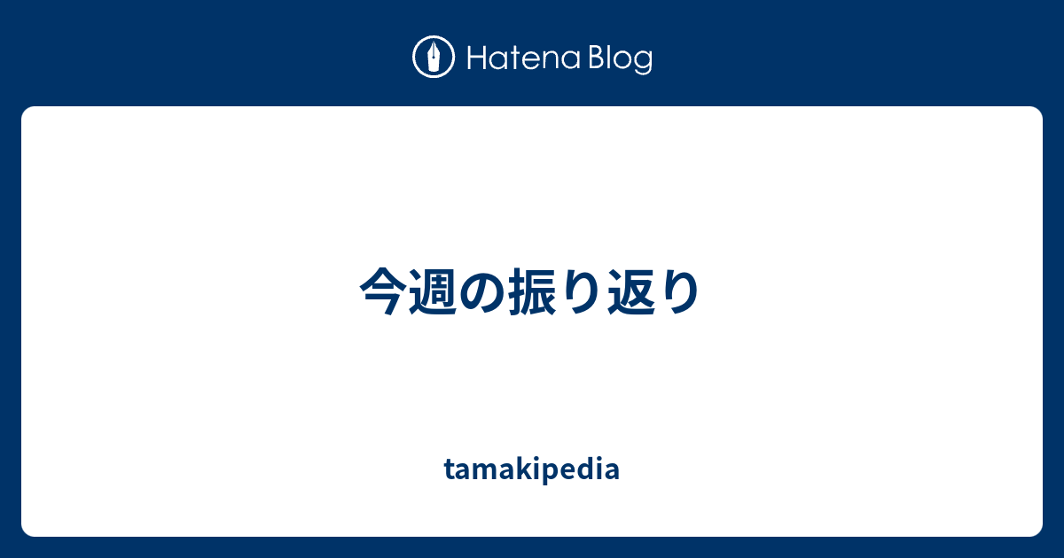 今週の振り返り - tamakipedia
