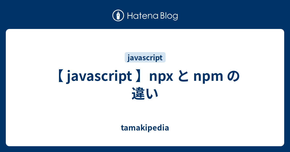 javascript 】npx と npm の違い - tamakipedia