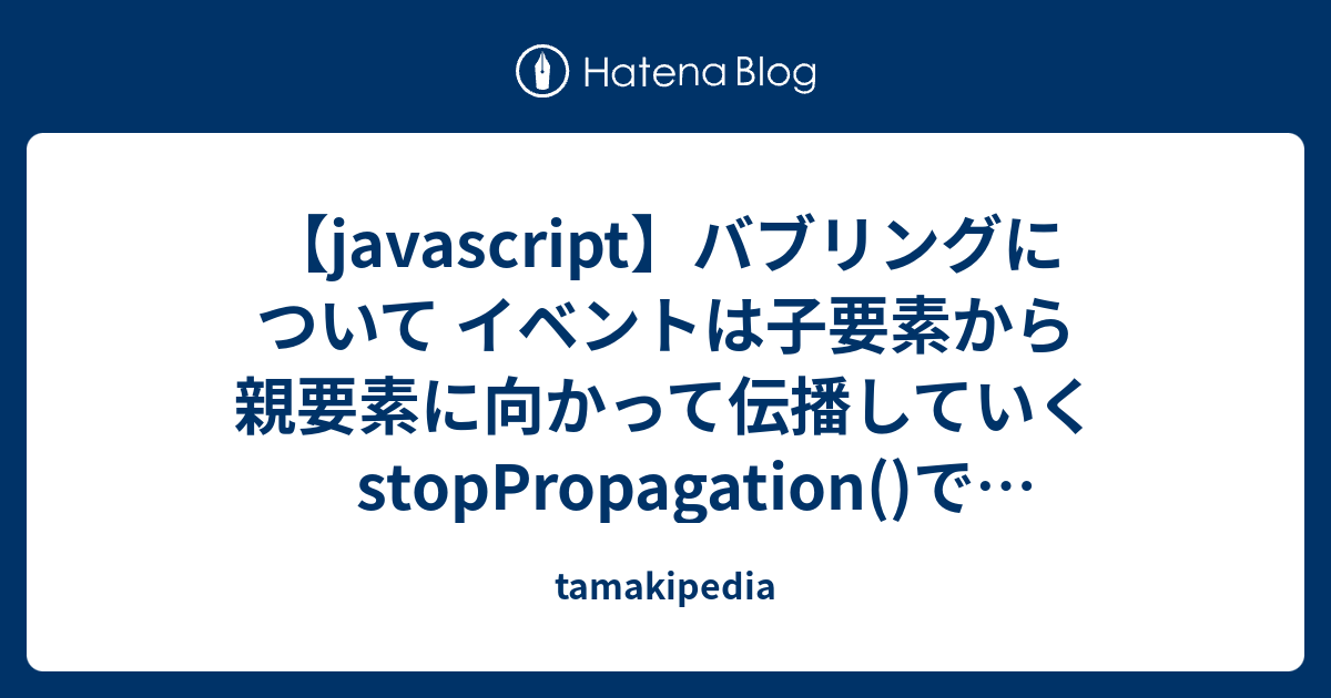 【javascript】バブリングについて イベントは子要素から親要素に向かって伝播していく stopPropagation()でバブリングを止める - tamakipedia