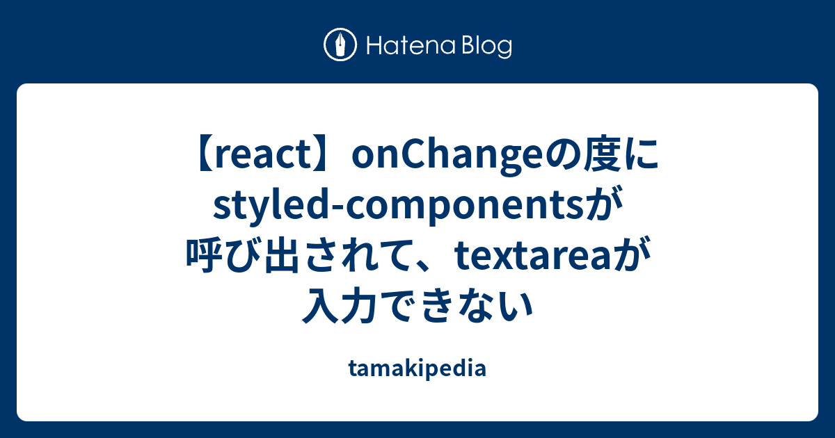 【react】onChangeの度にstyled-componentsが呼び出されて、textareaが入力できない - tamakipedia