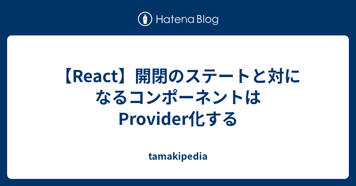 【React】開閉のステートと対になるコンポーネントはProvider化する - tamakipedia
