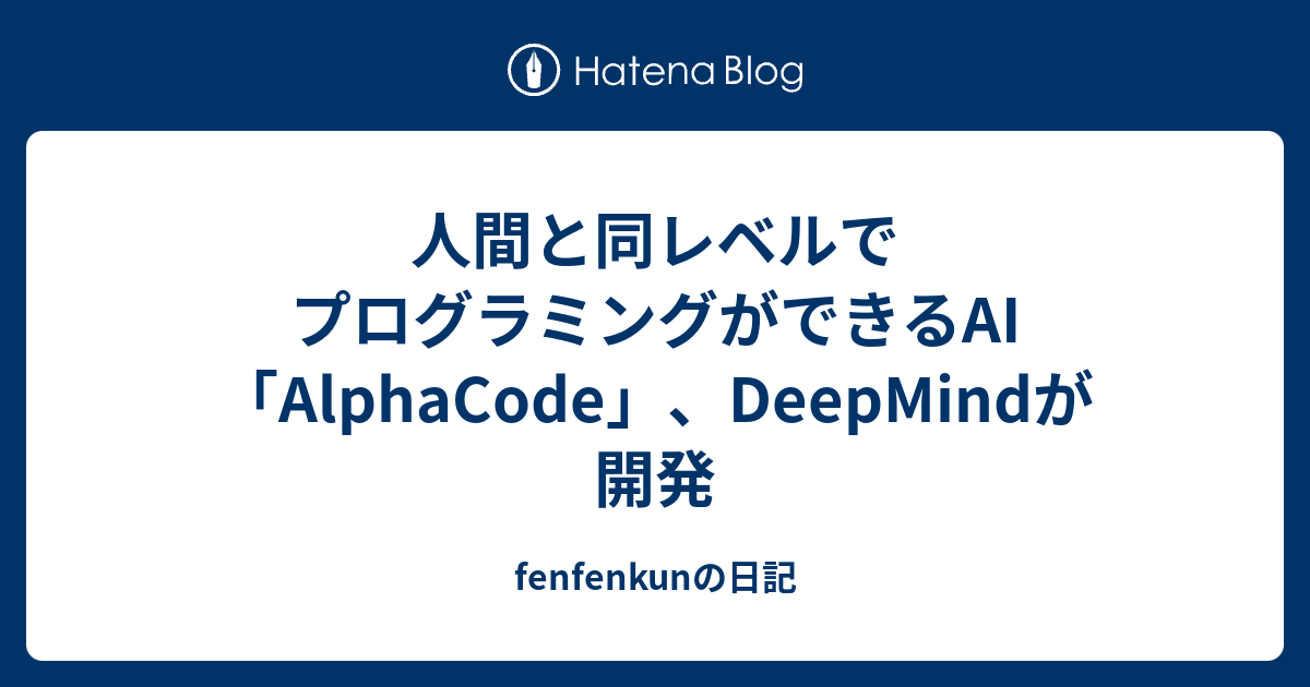 人間と同レベルでプログラミングができるAI「AlphaCode」、DeepMindが開発 - fenfenkunの日記