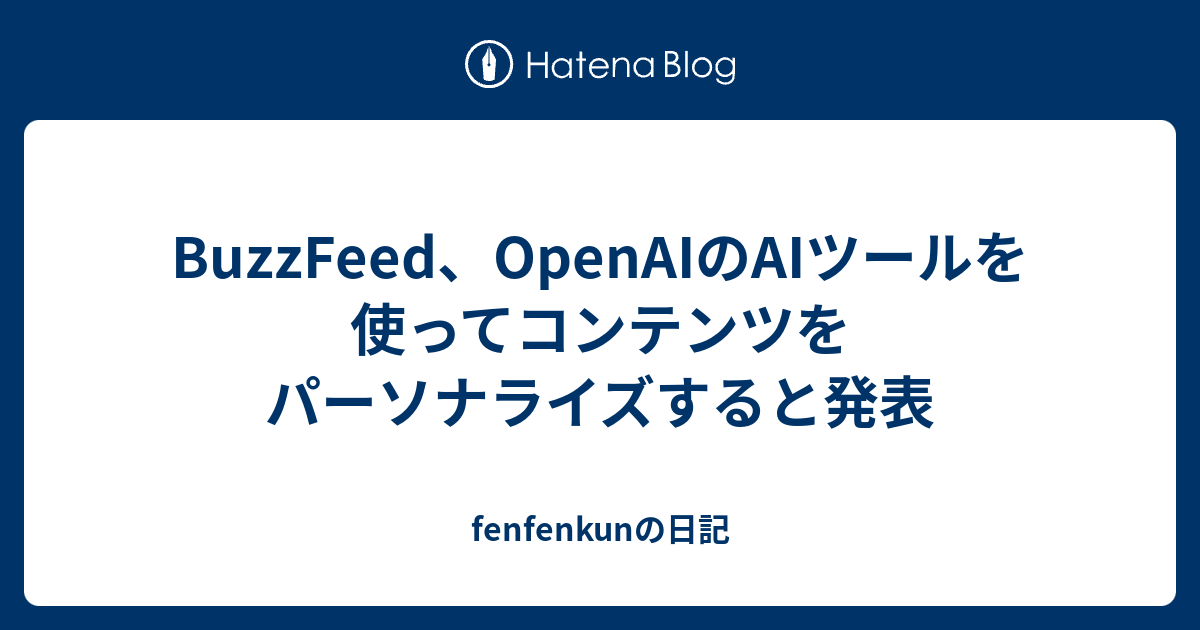 BuzzFeed、OpenAIのAIツールを使ってコンテンツをパーソナライズすると発表 - fenfenkunの日記