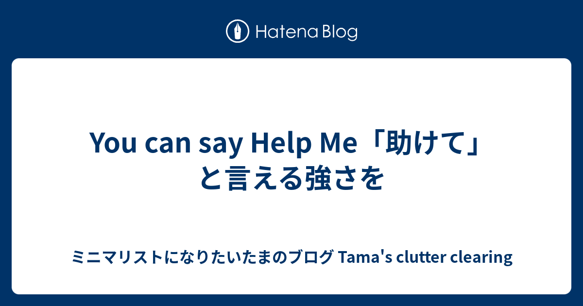 You can say Help Me「助けて」と言える強さを - ミニマリストになりたいたまのブログ Tama's clutter clearing