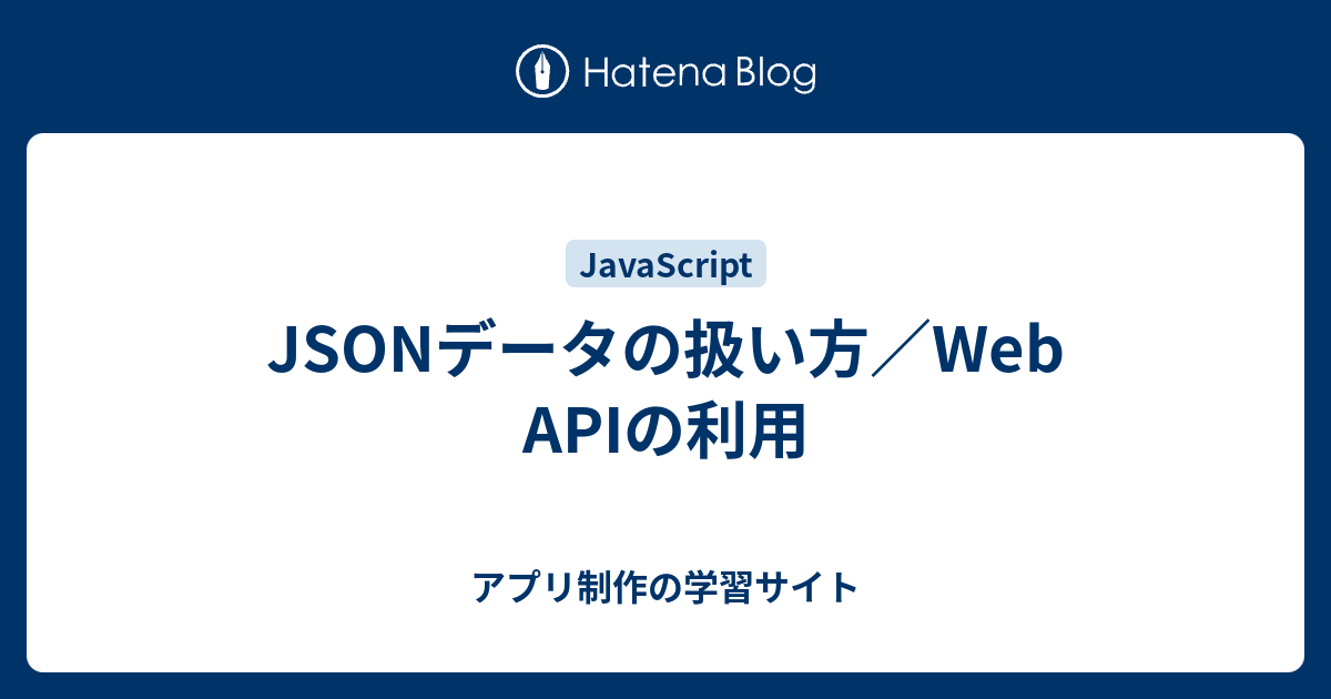 JSONデータの扱い方／Web APIの利用 - アプリ制作の学習サイト