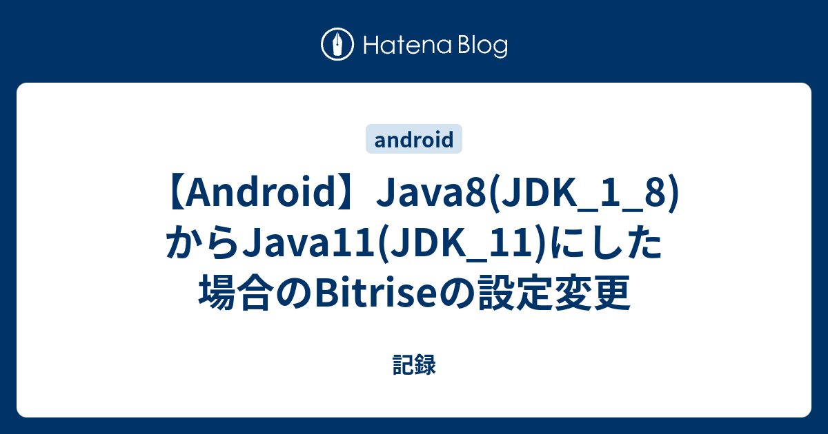 【Android】Java8(JDK_1_8)からJava11(JDK_11)にした場合のBitriseの設定変更 - 記録