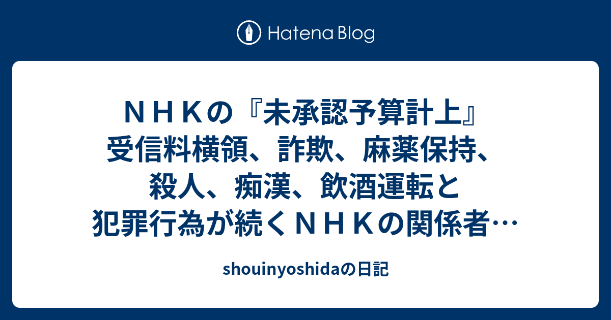 NHKの『未承認予算計上』 受信料横領、詐欺、麻薬保持、殺人、痴漢、飲酒運転と犯罪行為が続くNHKの関係者と全く面識がなく、興味もないが、 また、また、また、NHKで不祥事！！！！ NHKが ...