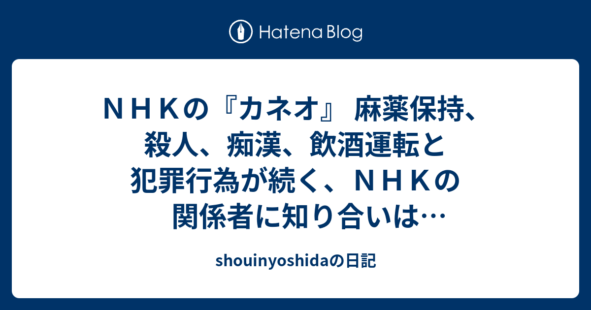 NHKの『カネオ』 麻薬保持、殺人、痴漢、飲酒運転と犯罪行為が続く、NHKの関係者に知り合いはひとりもいないが、 また、また、NHK職員が不祥事。 NHK職員にまともな人間はいるのだろうか ...