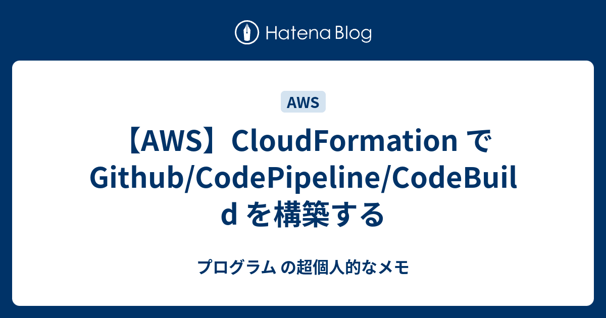 【AWS】CloudFormation で Github/CodePipeline/CodeBuild を構築する - プログラム の超個人的なメモ