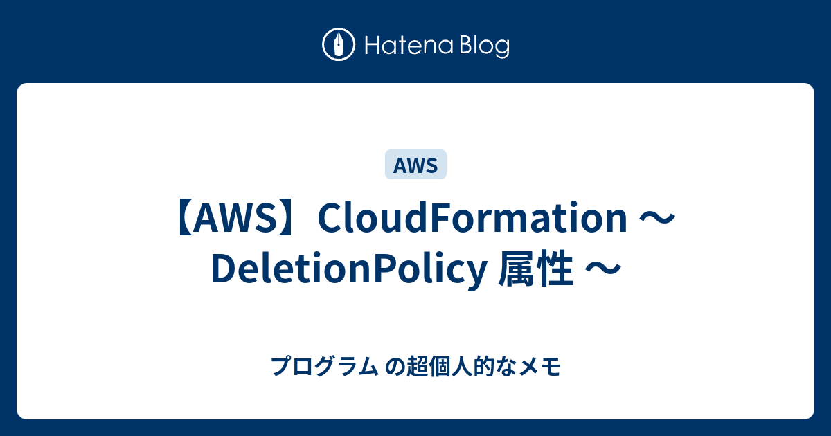 【AWS】CloudFormation ～ DeletionPolicy 属性 ～ - プログラム の超個人的なメモ