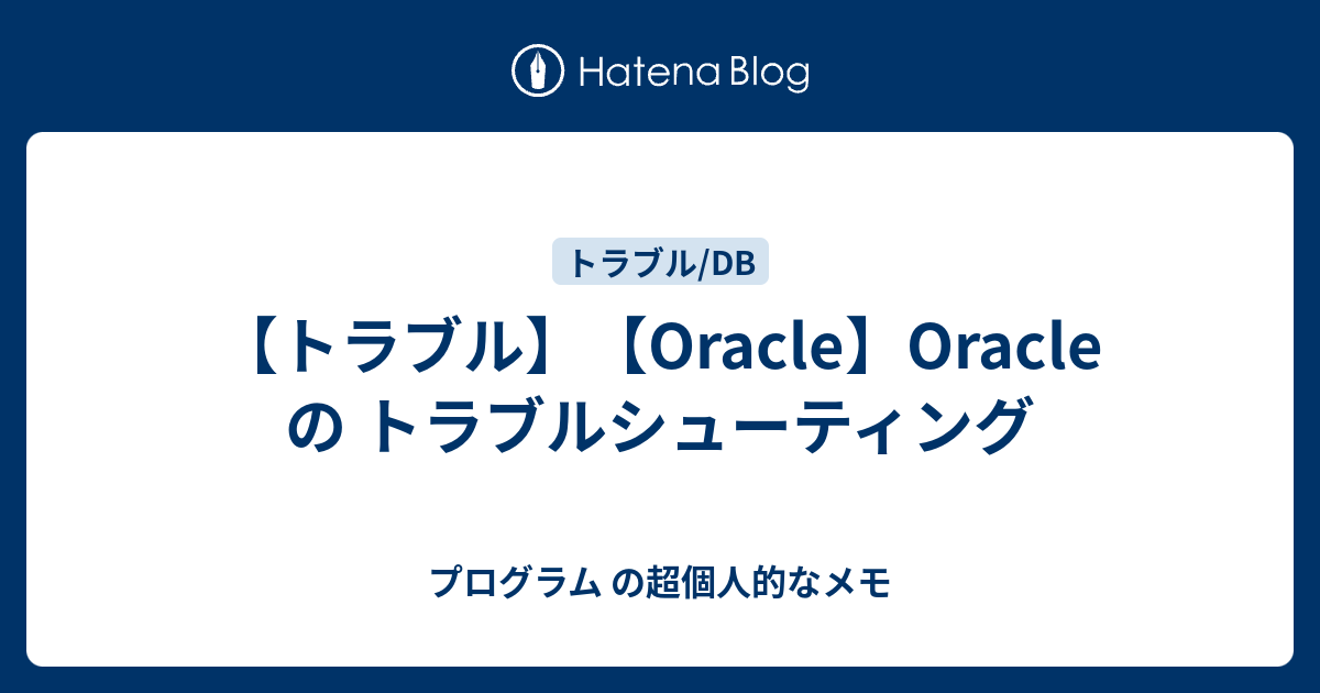【トラブル】【Oracle】Oracle の トラブルシューティング - プログラム の超個人的なメモ