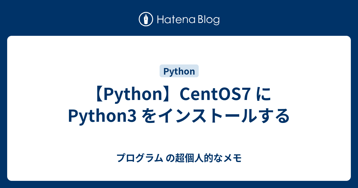 【Python】CentOS7 に Python3 をインストールする - プログラム の超個人的なメモ